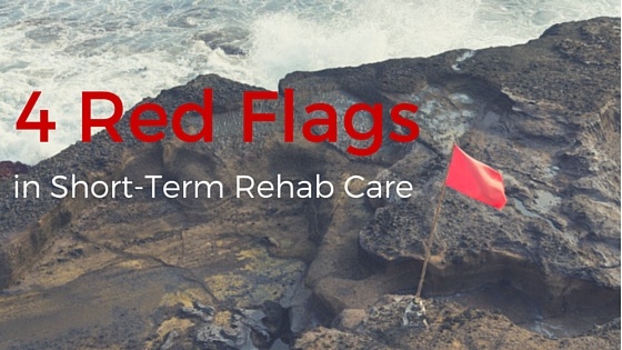 4 Red Flags in Short Term Rehab Care