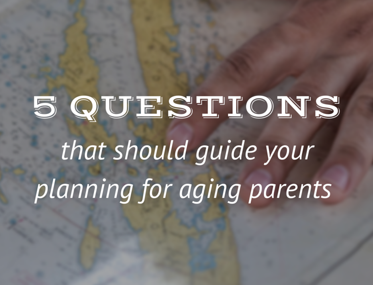 5 Questions That Should Guide Your Planning for Aging Parents
